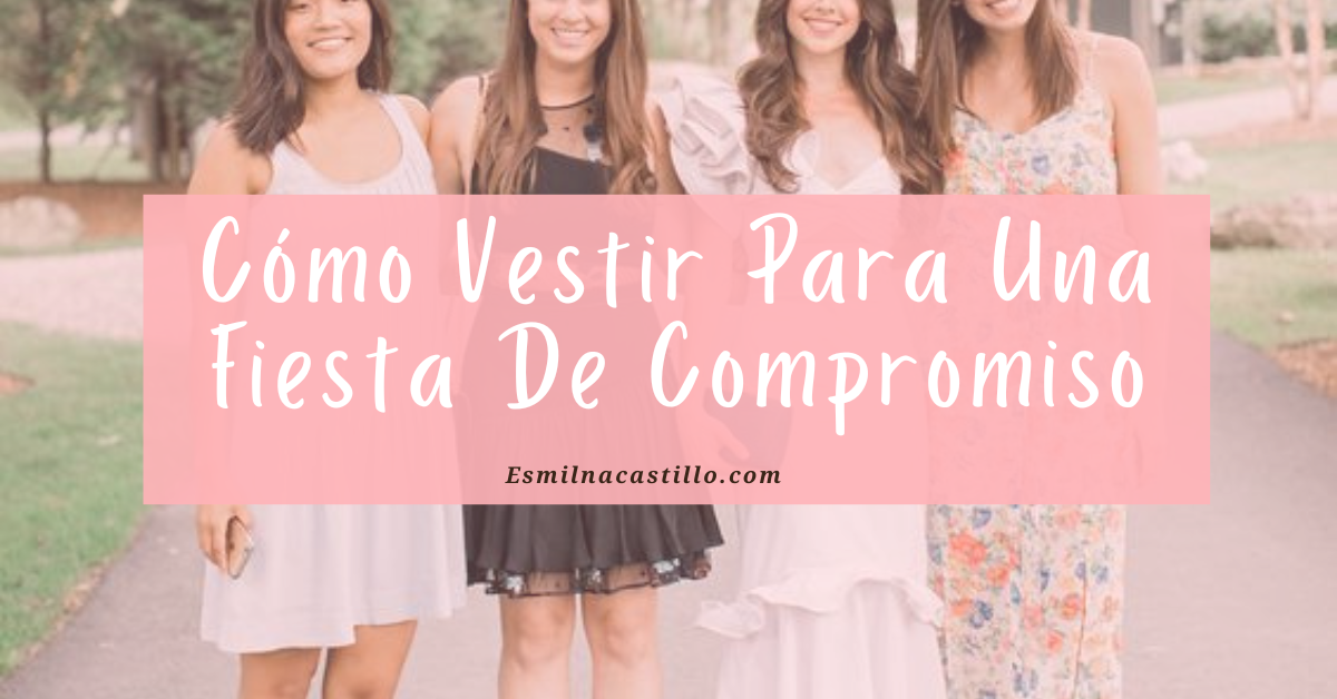 Cómo Vestir Para Una Fiesta De Compromiso - 6 Ideas Para Ser La Mejor Vestida - Esmilna Castillo