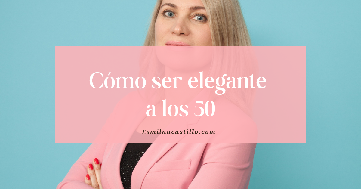 Cómo ser elegante a los 50: Comodidad y Elegancia 2025 - Esmilna Castillo