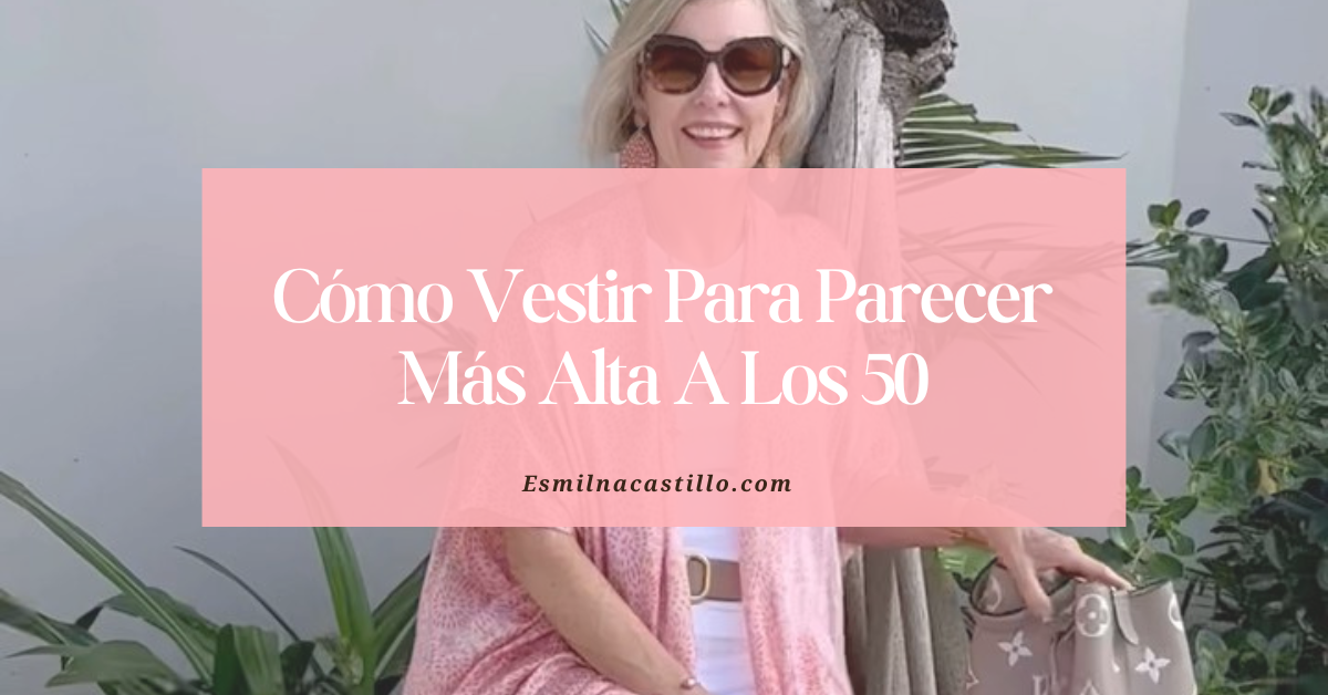 Top Secretos De Estilo: Cómo Vestir Para Parecer Más Alta A Los 50 - Esmilna Castillo